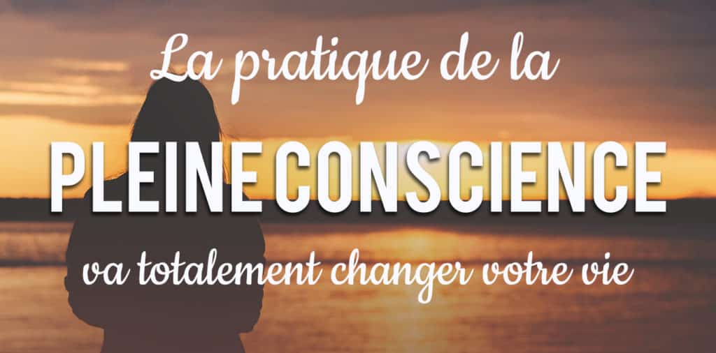 La pratique de la Pleine Conscience va totalement changer votre vie